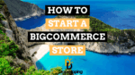 How to Start a BigCommerce Store: Step-By-Step Guide (2025)